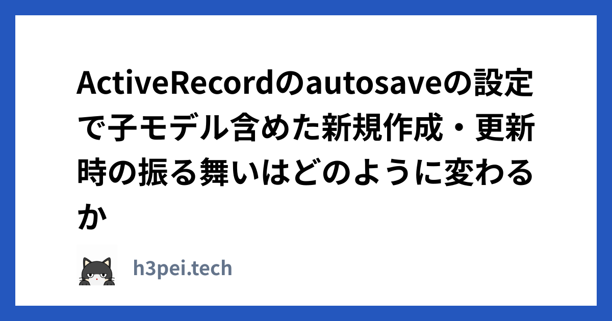 ActiveRecordのautosaveの設定で子モデル含めた新規作成・更新時の振る舞いはどのように変わるか