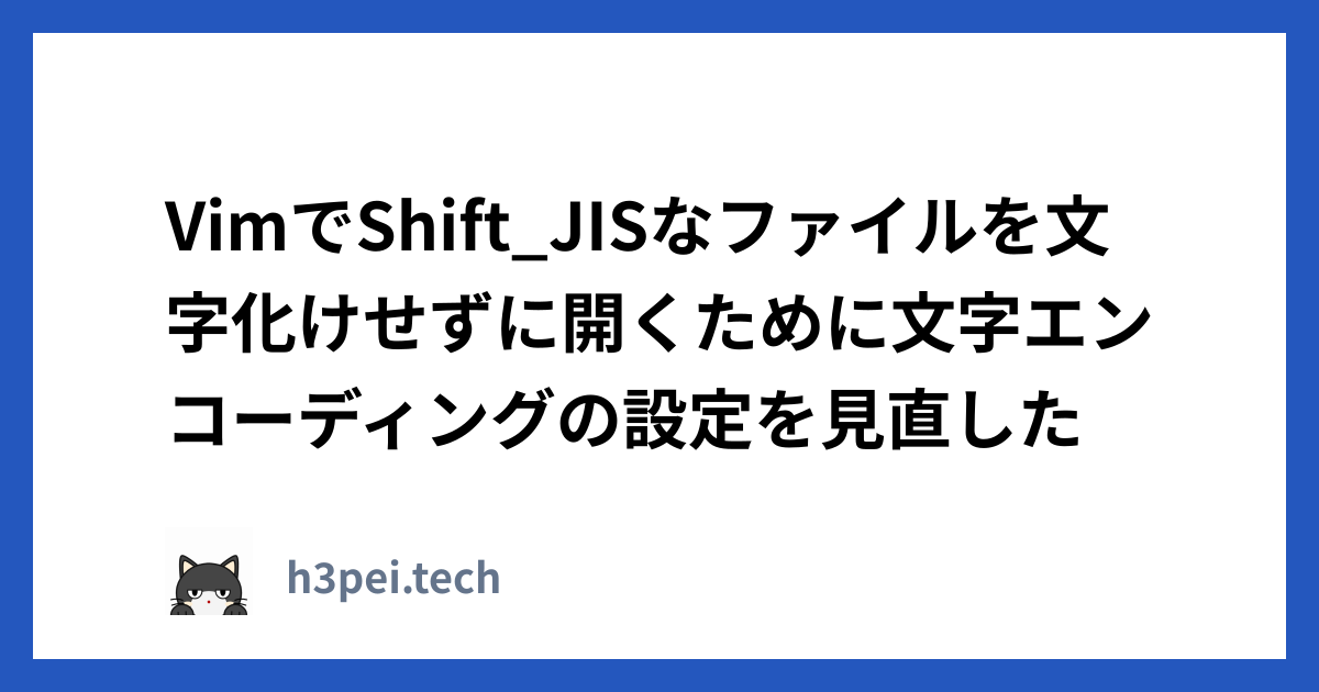 VimでShift_JISなファイルを文字化けせずに開くために文字エンコーディングの設定を見直した